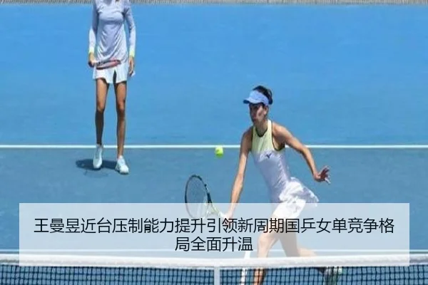王曼昱近台压制能力提升引领新周期国乒女单竞争格局全面升温 - 威尼斯人