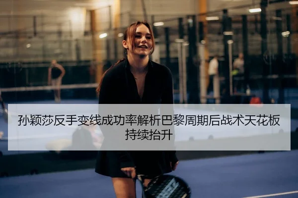 孙颖莎反手变线成功率解析巴黎周期后战术天花板持续抬升 - 威尼斯人