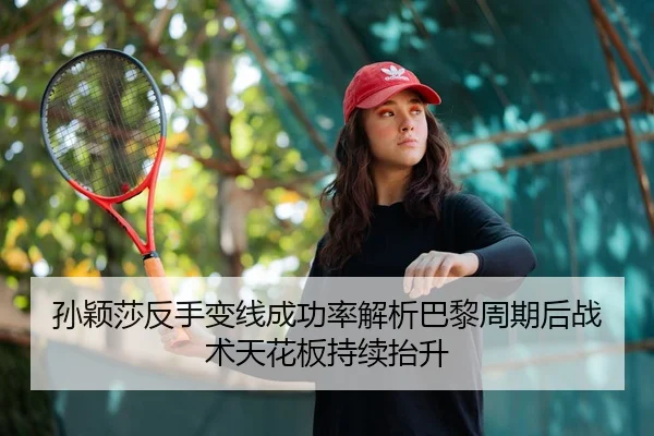 孙颖莎反手变线成功率解析巴黎周期后战术天花板持续抬升 - 威尼斯人